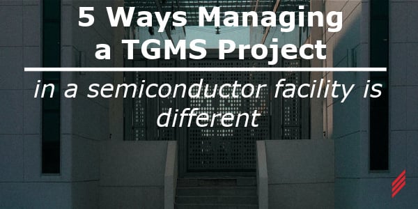 5 Ways Managing a TGMS Project in a Semiconductor Facility Is Different