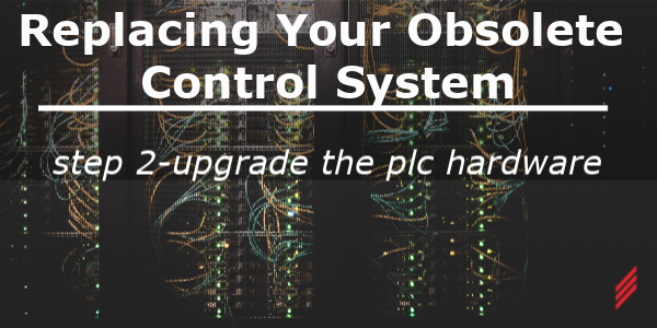 Replacing Your Obsolete Control System. Step 2 – Upgrade the PLC Hardware