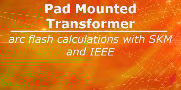 Pad Mounted Transformer Arc Flash Calculations with SKM and IEEE