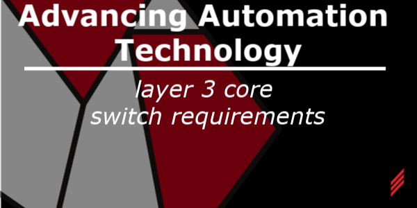 Advancing Automation Technology - Layer 3 Core Switch Requirements