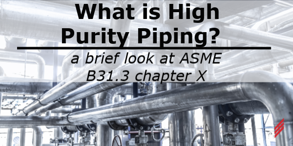 What is High Purity Piping? A Brief Look at ASME B31.3 Chapter X.