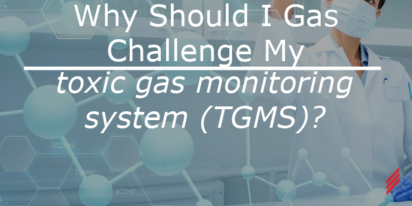 Why Should I Gas Challenge My Toxic Gas Monitoring System (TGMS)?